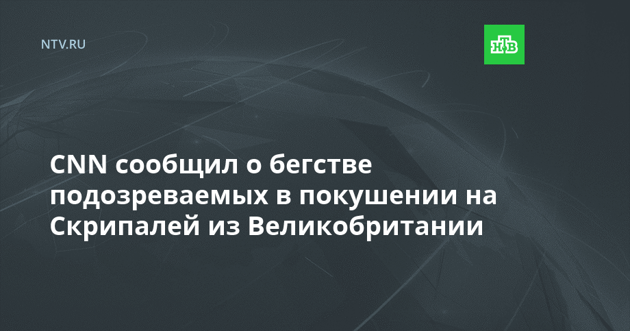 CNN сообщил о бегстве подозреваемых в покушении на Скрипалей из ...